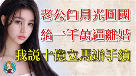 老公白月光回國了，給我一千萬逼我跟老公離婚，我說妳給我十億立馬辦手續 Youtube