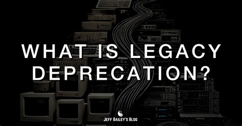 What Is Legacy Deprecation Jeff Bailey