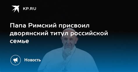 Папа Римский присвоил дворянский титул российской семье Kp Ru