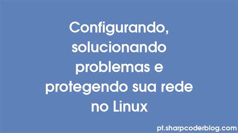 Configurando Solucionando Problemas E Protegendo Sua Rede No Linux Sharp Coder Blog