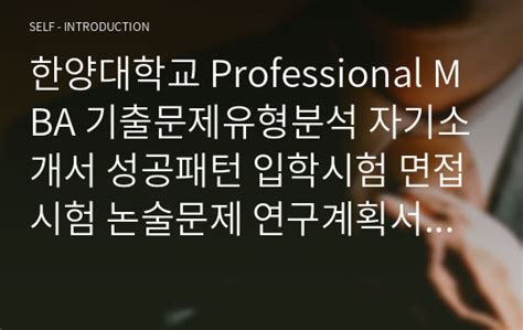 한양대학교 Professional Mba 기출문제유형분석 자기소개서 성공패턴 입학시험 면접시험 논술문제 연구계획서 자소서 입력항목분석 지원동기작성요령 자기소개서