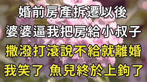 婚前房產拆遷以後，婆婆逼我把房給小叔子，撒潑打滾說不給就離婚，我笑了，魚兒終於上鉤了！翠花的秘密 Youtube