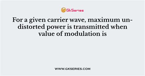 for a given carrier wave maximum undistorted power is transmitted when value of modulation is