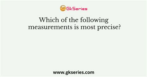which of the following measurements is most precise