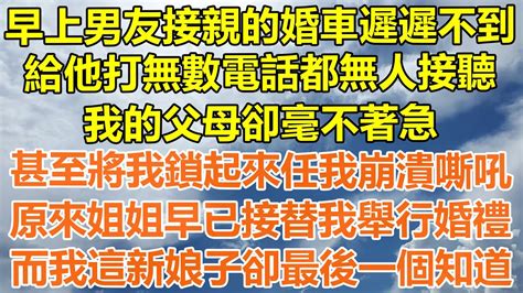 （完結爽文）早上男友接親的婚車遲遲不到，給他打無數電話都無人接聽，我的父母卻毫不著急，甚至將我鎖起來任我崩潰嘶吼，原來姐姐早已接替我舉行婚禮