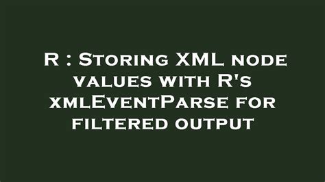 R Storing Xml Node Values With Rs Xmleventparse For Filtered Output