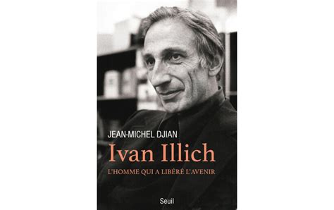 “ivan Illlich Lhomme Qui A Libéré Lavenir” De Jean Philippe Djian Philosophie Magazine