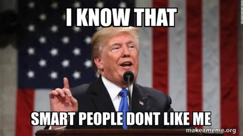 I Know That Smart People Dont Like Me Donald Trump Meme Generator