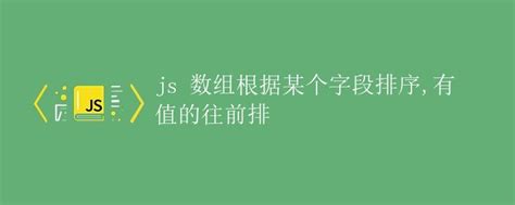Javascript数组根据某个字段排序，有值的往前排极客笔记