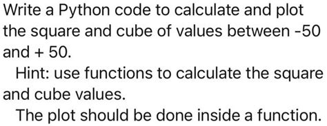 Write A Python Code To Calculate And Plot The Square And Cube Of Values Between 50 And 50