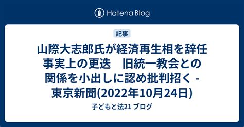 山際大志郎氏が経済再生相を辞任 事実上の更迭 旧統一教会との関係を小出しに認め批判招く 東京新聞2022年10月24日 子どもと法