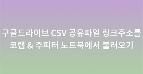 구글 드라이브 csv 공유파일 코랩 and 주피터 노트북에 불러오기