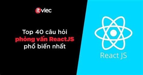 Top 40 Câu Hỏi Phỏng Vấn Reactjs Từ Cơ Bản đến Nâng Cao Itviec