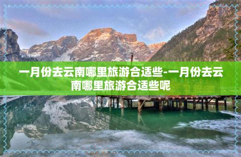 一月份去云南哪里旅游合适些 一月份去云南哪里旅游合适些呢