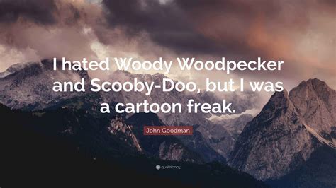 John Goodman Quote I Hated Woody Woodpecker And Scooby Doo But I Was