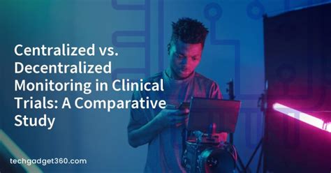 Centralized Vs Decentralized Monitoring In Clinical Trials A Comparative Study