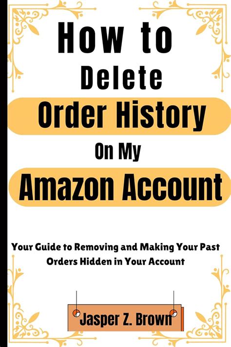 Amazon Com How To Delete Order History On My Amazon Account Your Guide To Removing And Making