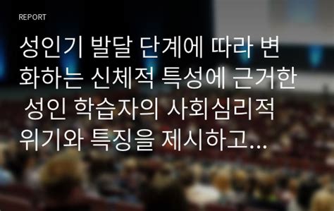 성인기 발달 단계에 따라 변화하는 신체적 특성에 근거한 성인 학습자의 사회심리적 위기와 특징을 제시하고 이를 극복할 수 있는 학습방안을 제시하시오a 레포트
