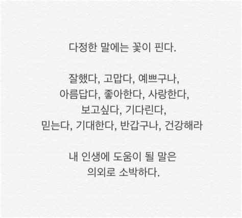 다정한 말에는 꽃이 핀다 잘했다 고맙다 예쁘구나 아름답다 좋아한다 사랑한다 보고싶다 기다린다 믿는다 기대한다 반갑구나 건강해라 내 인생에 도움이 될 말은 의외로 소박하다