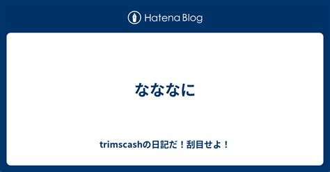 なななに Trimscashの日記だ！刮目せよ！