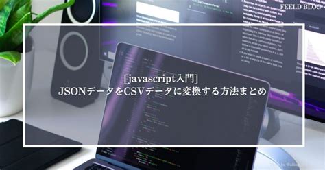javascript入門 JSONデータをCSVデータに変換する方法まとめ FEELD BLOG
