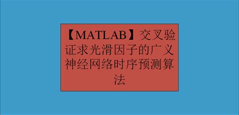 【matlab】交叉验证求光滑因子的广义神经网络时序预测算法 知乎