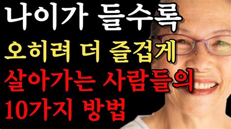 나이가 들수록 오히려 더 즐겁게 살아가는 사람들이 있습니다 오늘은 그들이 삶을 즐기는 10가지 방법을 소개해 드리겠습니다