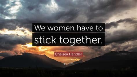 Chelsea Handler Quote We Women Have To Stick Together”