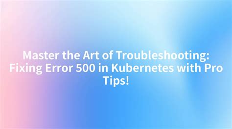 Master The Art Of Troubleshooting Fixing Error 500 In Kubernetes With