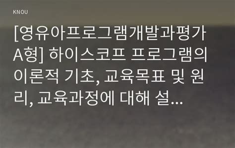 영유아프로그램개발과평가 C형 하이스코프 프로그램의 이론적 기초 교육목표 및 원리 교육과정에 대해 설명하고 한국 유아교육 현장에의 적용 시 강점과 약점에 관해