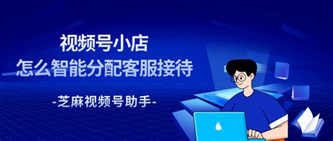 视频号小店设置客服自动分配，怎么操作？ 客户 芝麻 管理