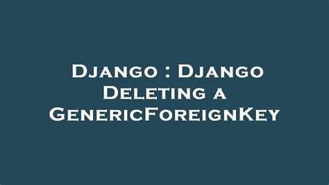 Django Django Deleting A Genericforeignkey Youtube