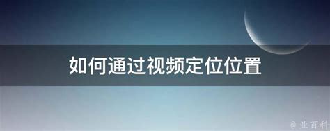如何通过视频定位位置 业百科
