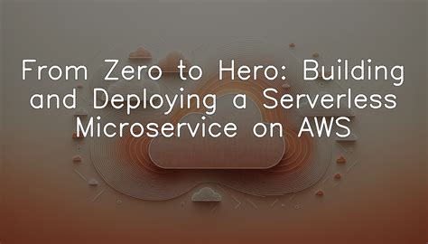 from zero to hero building and deploying a serverless microservice on