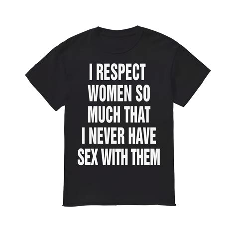 I Respect Women So Much That I Never Have Sx With Them Shirt Etsy