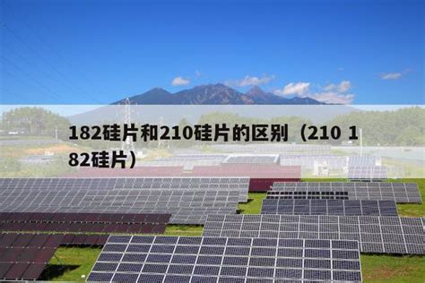 182硅片和210硅片的区别（210 182硅片） 太阳能光伏板