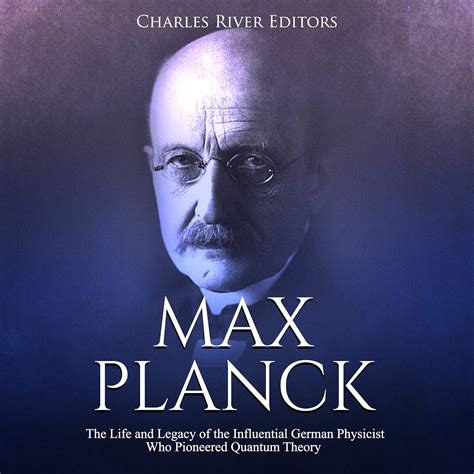 Max Planck The Life And Legacy Of The Influential German