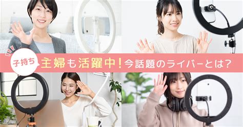 子持ち主婦も活躍中！今話題のライバーとは マミーズジョブ｜ママのための在宅求人サイト