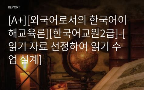 A 외국어로서의 한국어이해교육론 한국어교원2급 읽기 자료 선정하여 읽기 수업 설계 레포트