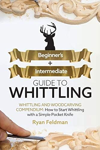 Whittling Beginner Intermediate Guide To Whittling Whittling And