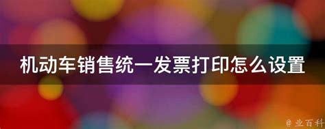 机动车销售统一发票打印怎么设置 业百科