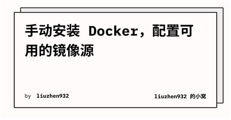 手动安装 Docker,配置可用的镜像源 Liuzhen932 的小窝 手动安装 Docker,配置可用的镜像源 Liuzhen932 的小窝