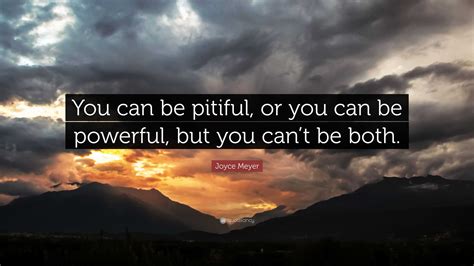 Joyce Meyer Quote You Can Be Pitiful Or You Can Be Powerful But You Cant Be Both”