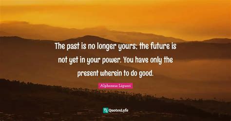 The Past Is No Longer Yours The Future Is Not Yet In Your Power You Quote By Alphonsus