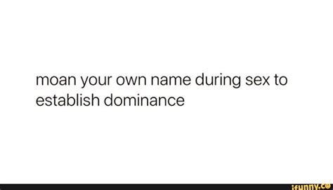 Moan Your Own Name During Sex To Establish Dominance IFunny