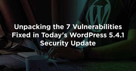 Unpacking The 7 Vulnerabilities Fixed In Todays Wordpress 541