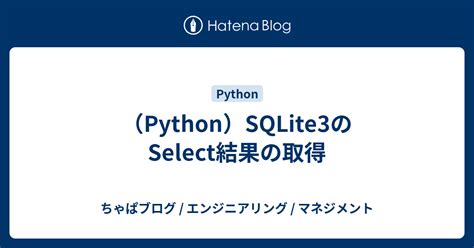 PythonSQLite のSelect結果の取得 ちゃぱブログ エンジニアリング マネジメント