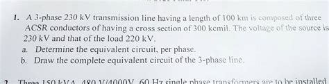 Solved A 3 Phase 230 Kv Transmission Line Having A Length Of 100 Km Is Composed Of Three Acsr