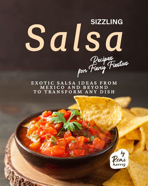 Sizzling Salsa Recipes For Fiery Fiestas Exotic Salsa Ideas From Mexico And Beyond To Transform