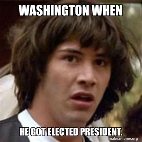 Washington When He Got Elected President Conspiracy Keanu Meme Generator